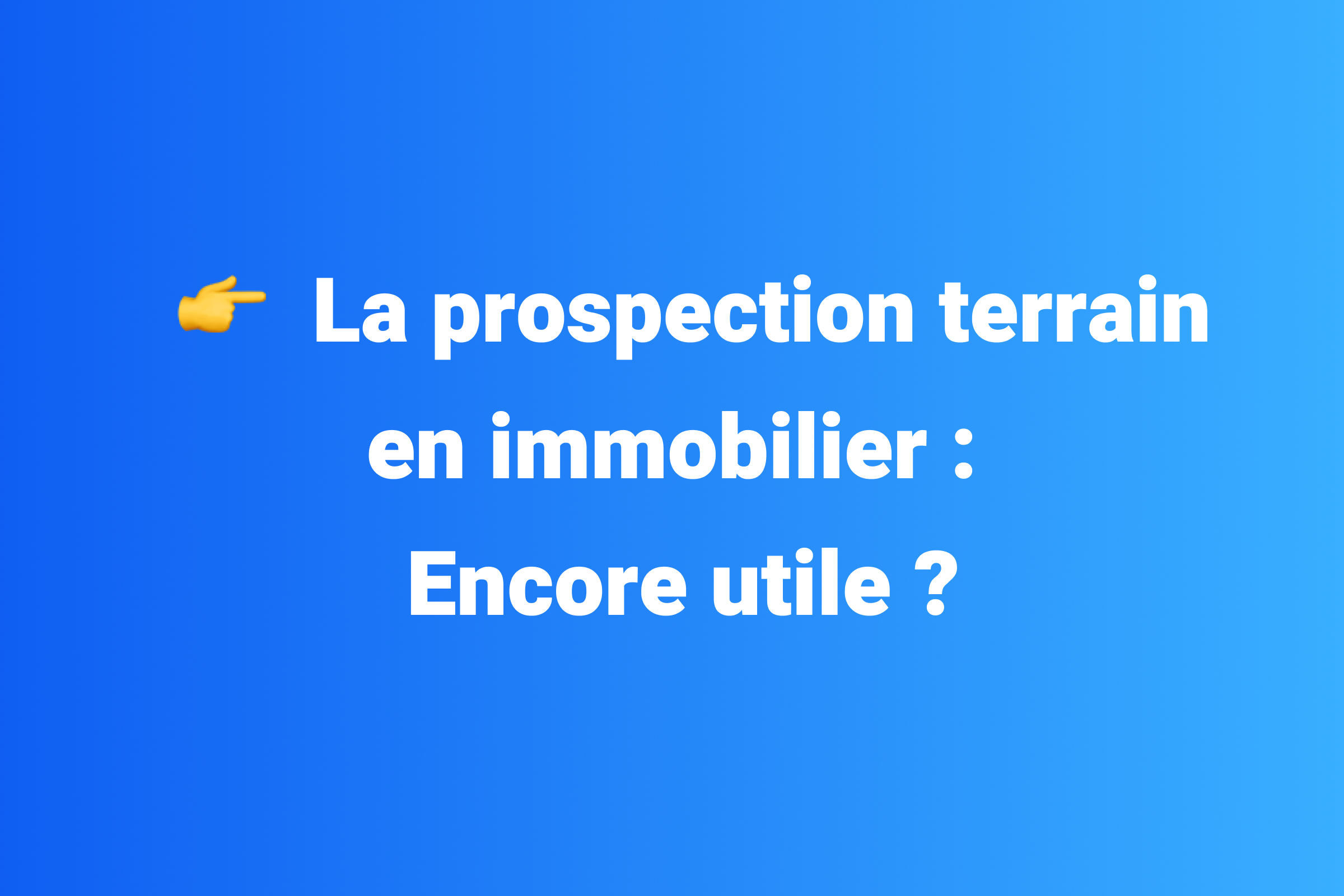 La prospection terrain en immobilier : encore utile ? - Citima
